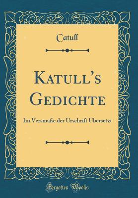 Katull's Gedichte: Im Versmaße der Urschrift Übersetzt (Classic Reprint ...