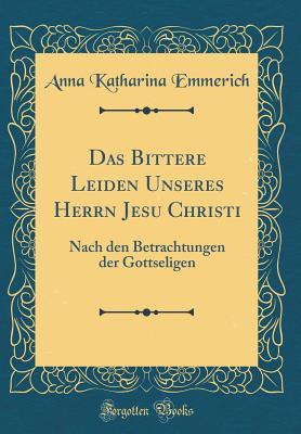 Das Bittere Leiden Unseres Herrn Jesu Christi: Nach den Betrachtungen der Gottseligen by Anne ...
