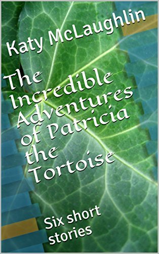 The Incredible Adventures of Patricia the Tortoise: Six short stories by Katy McLaughlin | Goodreads