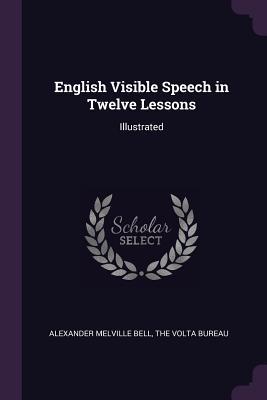 English Visible Speech in Twelve Lessons: Illustrated by Alexander ...
