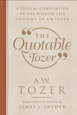 The Quotable Tozer: A Topical Compilation of the Wisdom and Insight of ...