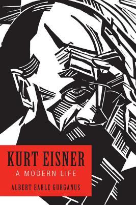 Kurt Eisner: A Modern Life by Professor Albert Earle Gurganus | Goodreads