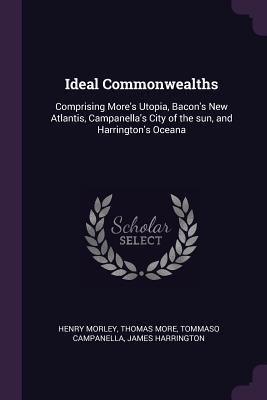 Ideal Commonwealths: Comprising More's Utopia, Bacon's New Atlantis ...