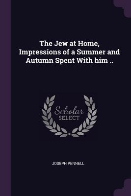 The Jew at Home, Impressions of a Summer and Autumn Spent With him ...