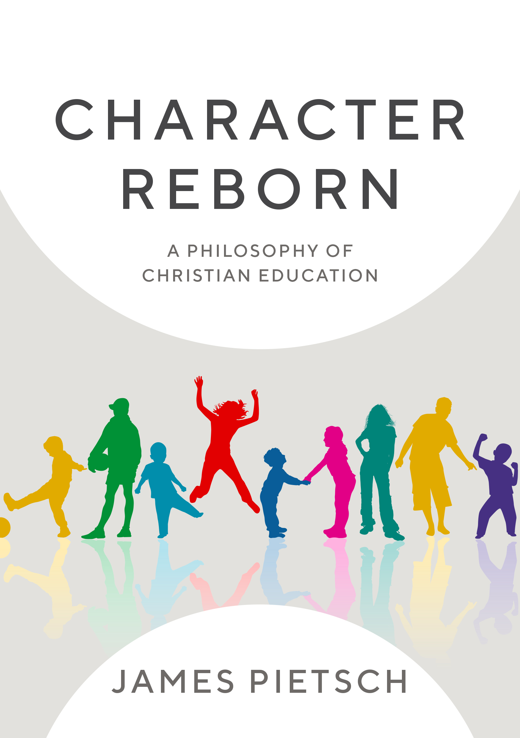 Character Reborn: A Philosophy of Christian Education by James Pietsch ...