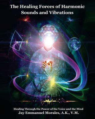 The Healing Forces of Harmonic Sounds and Vibrations: Healing Through the Power of the Voice and ...