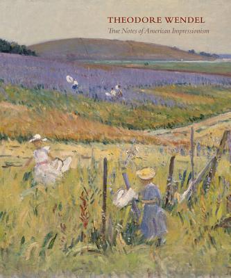 Theodore Wendel: True Notes of American Impressionism by Laurene ...