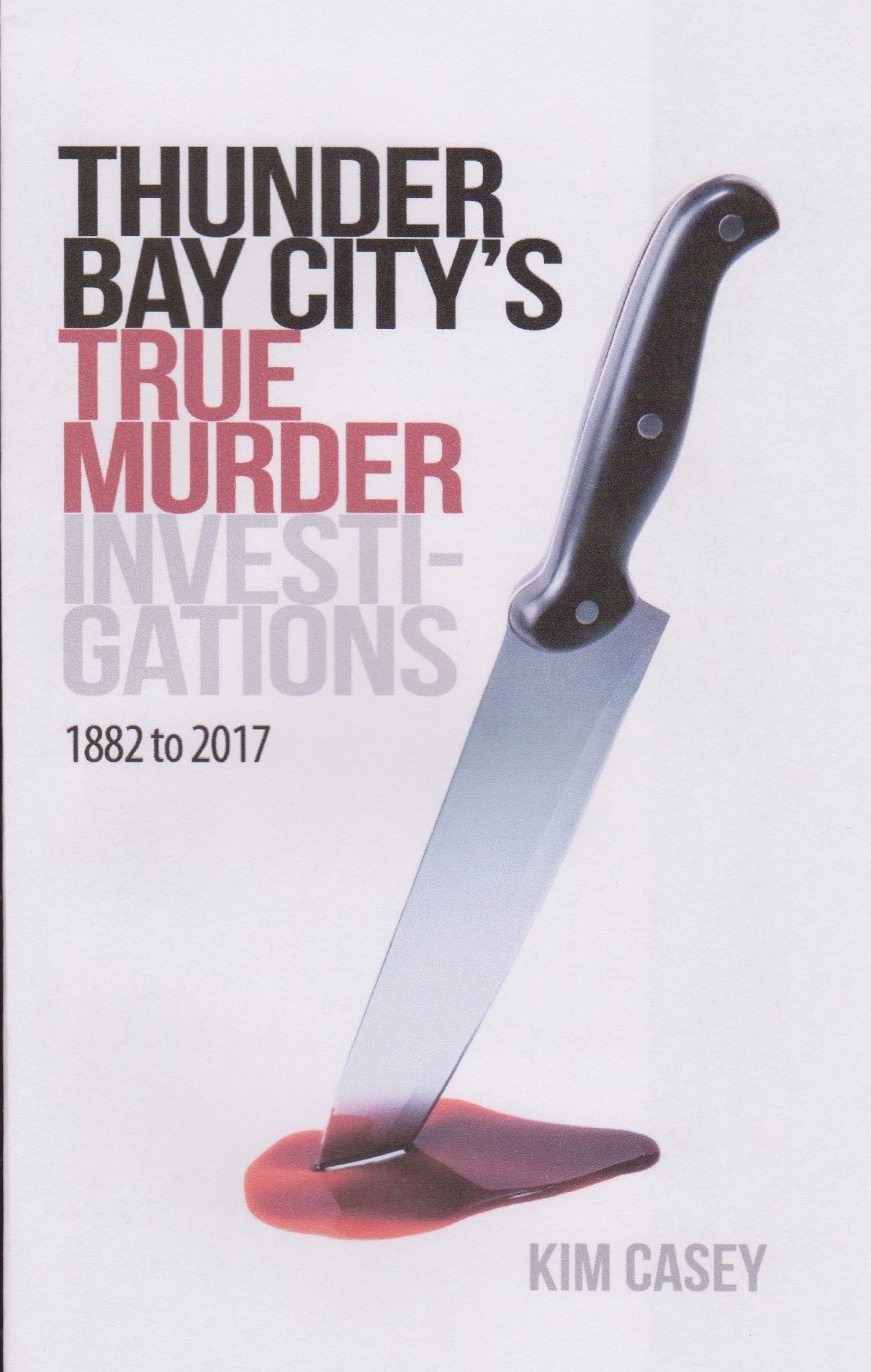 Thunder Bay City's True Murder Investigations 1882 to 2017 by Kim Casey ...