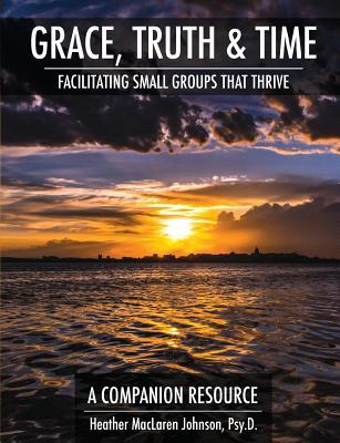 Grace, Truth & Time: Facilitating Small Groups That Thrive by Heather ...