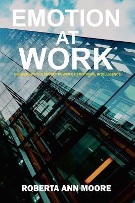 Emotion at Work: Unleashing the Secret Power of Emotional Intelligence ...