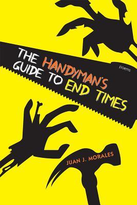 The Handyman's Guide to End Times: Poems by Juan J. Morales | Goodreads