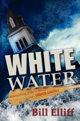 White Water: Navigating the Rapids of Church Conflict by Bill Elliff ...