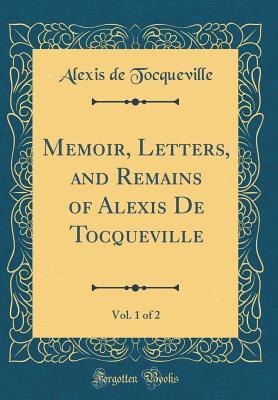 Memoir, Letters, and Remains of Alexis De Tocqueville, Vol. 1 of 2 by ...