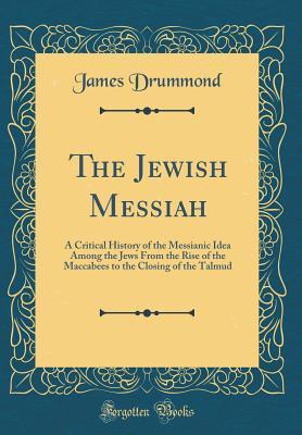 The Jewish Messiah: A Critical History of the Messianic Idea Among the ...