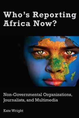 Who's Reporting Africa Now?: Non-Governmental Organizations, Journalists, and Multimedia by Kate ...