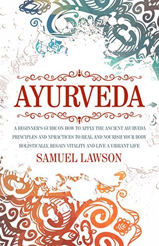 Ayurveda: A beginner’s guide on how to apply the Ayurveda principles and practices to heal and ...