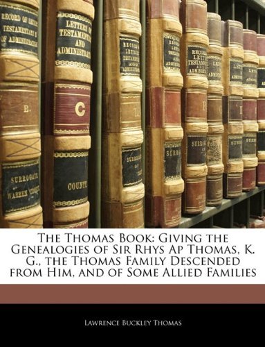 The Thomas Book: Giving the Genealogies of Sir Rhys Ap Thomas, K. G ...