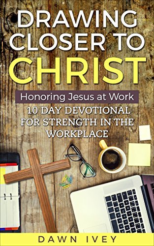 Drawing Closer to Christ: Honoring Jesus at Work: 10 Day Devotional for ...
