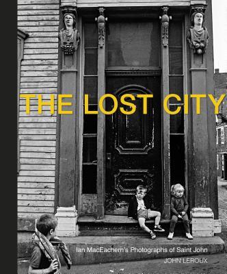 The Lost City: Ian MacEachern's Photographs of Saint John by John ...