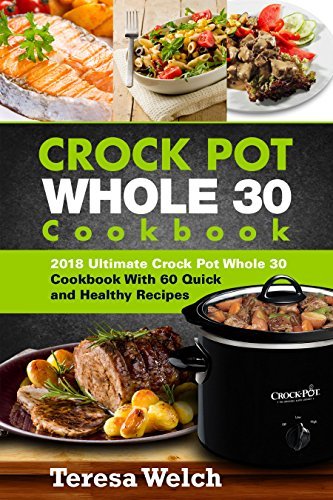Crock Pot Whole 30 Cookbook: 2018 Ultimate Crock Pot Whole 30 Cookbook ...