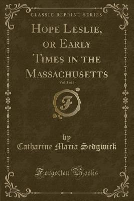 Hope Leslie, or Early Times in the Massachusetts, Vol. 1 of 2 by ...
