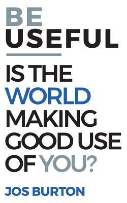 Be Useful: Is The World Making Good Use Of You? by Jos Burton | Goodreads