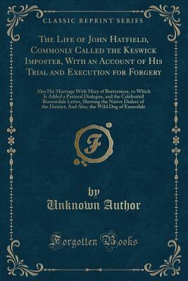 The Life of John Hatfield, Commonly Called the Keswick Imposter, With an Account of His Trial ...