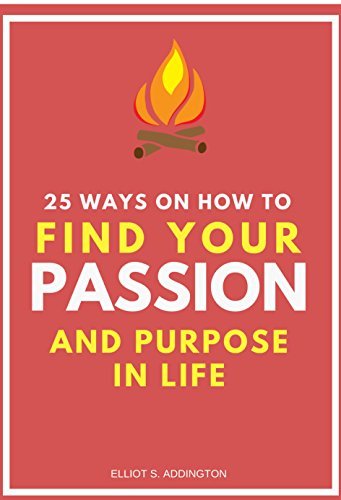 25 Ways on How to Find Your Passion and Purpose in Life: A Quick, Easy ...