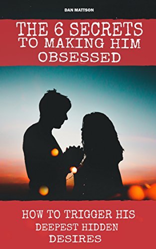 The 6 Secrets To Making Him Obsessed: How To Trigger His Deepest Hidden ...