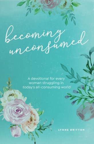 Becoming Unconsumed: A Devotional for Every Woman Struggling in Today's ...