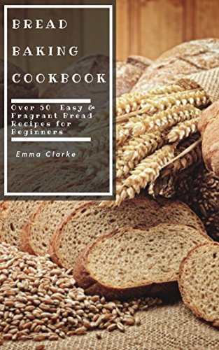 Bread Baking Cookbook: Over 50 Easy & Fragrant Bread Recipes for ...