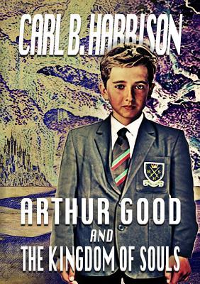 Arthur Good And the Kingdom Of Souls by Carl B Harrison | Goodreads