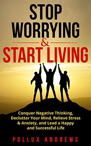 Stop Worrying & Start Living: Conquer Negative Thinking, Declutter Your ...
