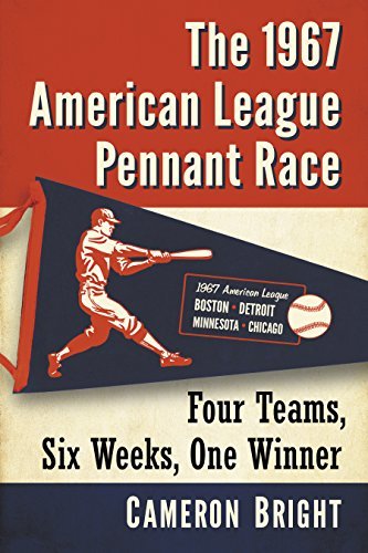 The 1967 American League Pennant Race: Four Teams, Six Weeks, One ...