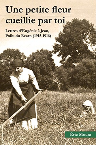 Une petite fleur cueillie par toi: Lettres d'Eugénie à Jean, Poilu du Béarn (1915-1916) by Eric ...