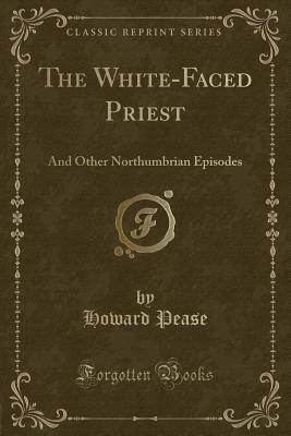 The White-Faced Priest: And Other Northumbrian Episodes by Howard Pease ...