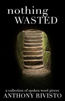 Nothing Wasted: A Collection of Spoken Word Pieces by Anthony Rivisto ...