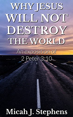 Why Jesus Will Not Destroy The World.: An exposition of 2 Peter 3:10 ...
