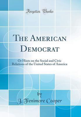 The American Democrat: Or Hints on the Social and Civic Relations of ...