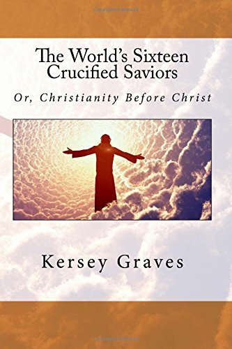 The World's Sixteen Crucified Saviors: Or, Christianity Before Christ ...