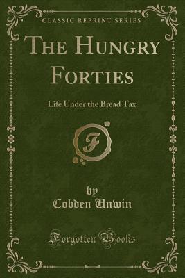 The Hungry Forties: Life Under the Bread Tax by Jane Cobden Unwin ...