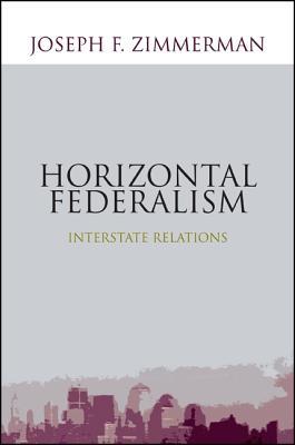 Horizontal Federalism: Interstate Relations by Joseph Francis Zimmerman ...