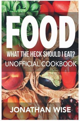 Food: What the Heck Should I Eat? Unofficial Cookbook by Jonathan Wise ...