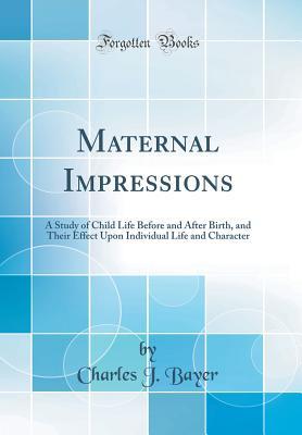 Maternal Impressions: A Study of Child Life Before and After Birth, and ...