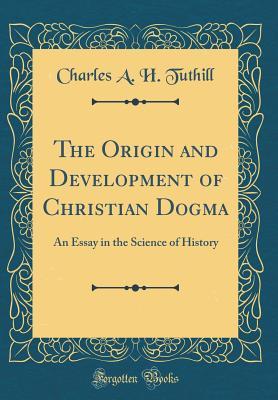 The Origin and Development of Christian Dogma: An Essay in the Science ...