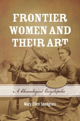 Frontier Women and Their Art: A Chronological Encyclopedia by Mary ...