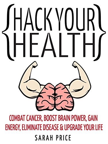 Hack Your Health: Combat Cancer, Boost Brain Power, Gain Energy ...