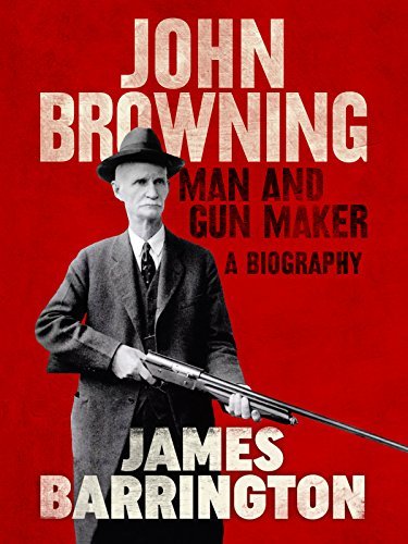 John Browning: Man and Gun Maker by James Barrington | Goodreads