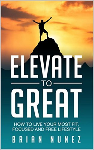 Elevate to Great: How to live your most fit, focused and free lifestyle. by Brian Núñez | Goodreads
