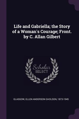 Life and Gabriella; the Story of a Woman's Courage; Front. by C. Allan ...